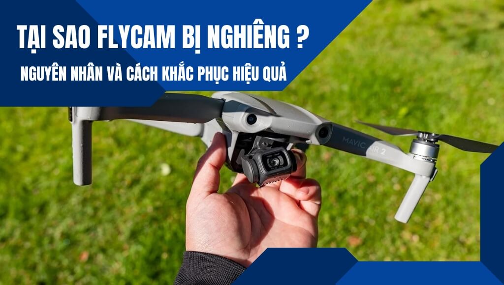 Tại sao Flycam bị nghiêng? Nguyên nhân và cách khắc phục hiệu quả nhất ...